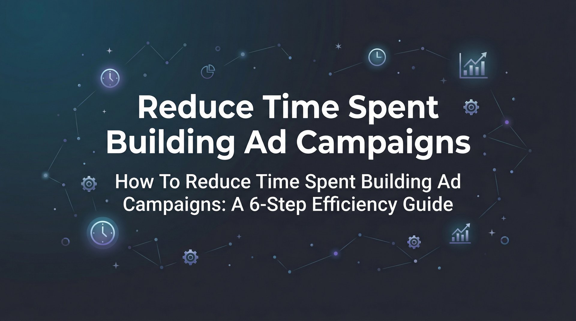 Reduce Time Spent Building Ad Campaigns: 6 Easy Steps | AdStellar